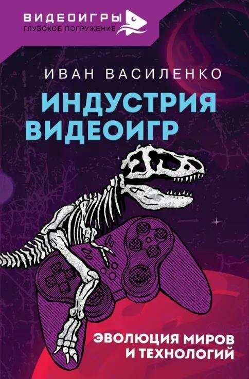 Научно-популярное издание АСТ Индустрия видеоигр. Эволюция миров и технологий Василенко И. А, 2023 г