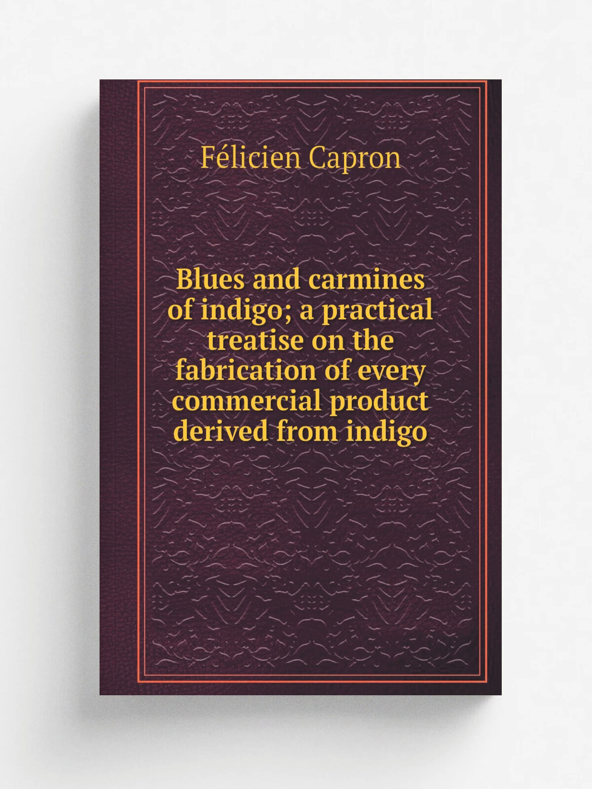 Blues and carmines of indigo; a practical treatise on the fabrication of every commercial product derived from indigo