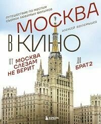 Москва в кино : от «Москва слезам не верит» до «Брат 2» : путешествие по местам съемок любимых фильмов