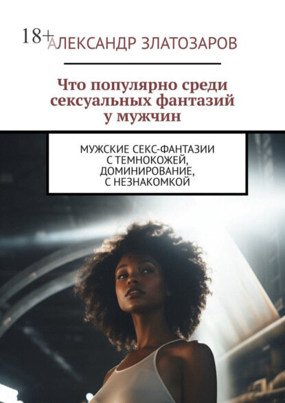 Что популярно среди сексуальных фантазий у мужчин. Мужские секс-фантазии с темнокожей, доминирование, с незнакомкой [Цифровая книга]