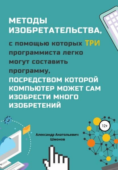 Методы изобретательства, с помощью которых три программиста легко могут составить программу, посредством которой компьютер может сам изобрести много изобретений [Цифровая книга]
