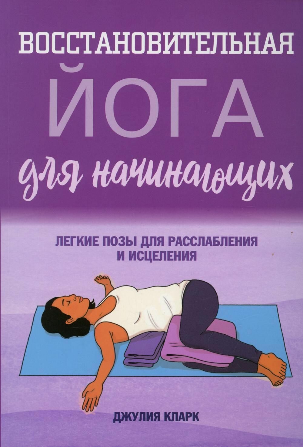 Восстановительная йога для начинающих: легкие позы для расслабления и исцеления. Кларк Дж.