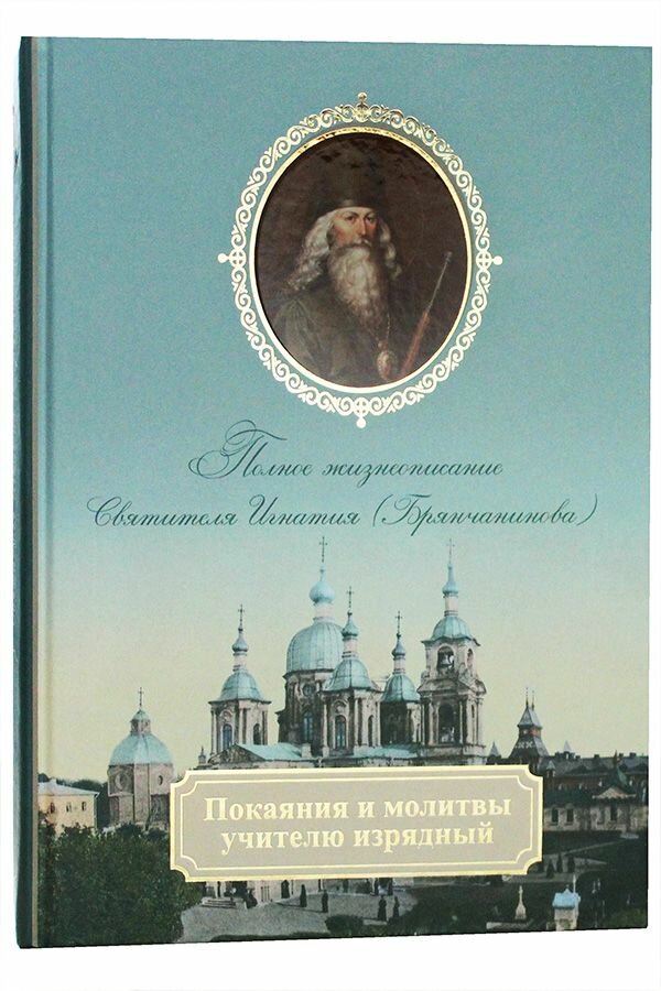 Покаяния и молитвы учителю изрядный. Полное жизнеописание святителя Игнатия (Брянчанинова). Церковно-историческое общество