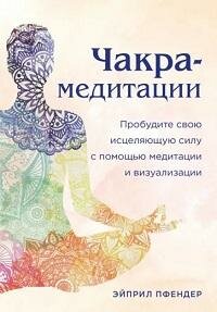 Книга "Чакра-медитации. Пробудите свою исцеляющую силу с помощью медитации и визуализации"