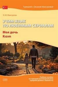 Книга "Учим язык по любимым сериалам. Моя дочь = Kizim : учебное пособие по турецкой разговорной речи (средний уровень сложности)"