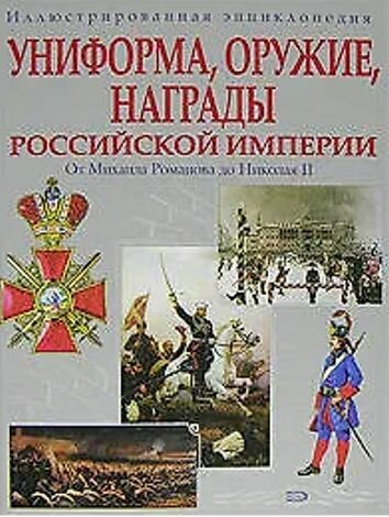 Униформа, оружие, награды Российской империи. От Михаила Романова до Николая II. Иллюстрированная энциклопедия