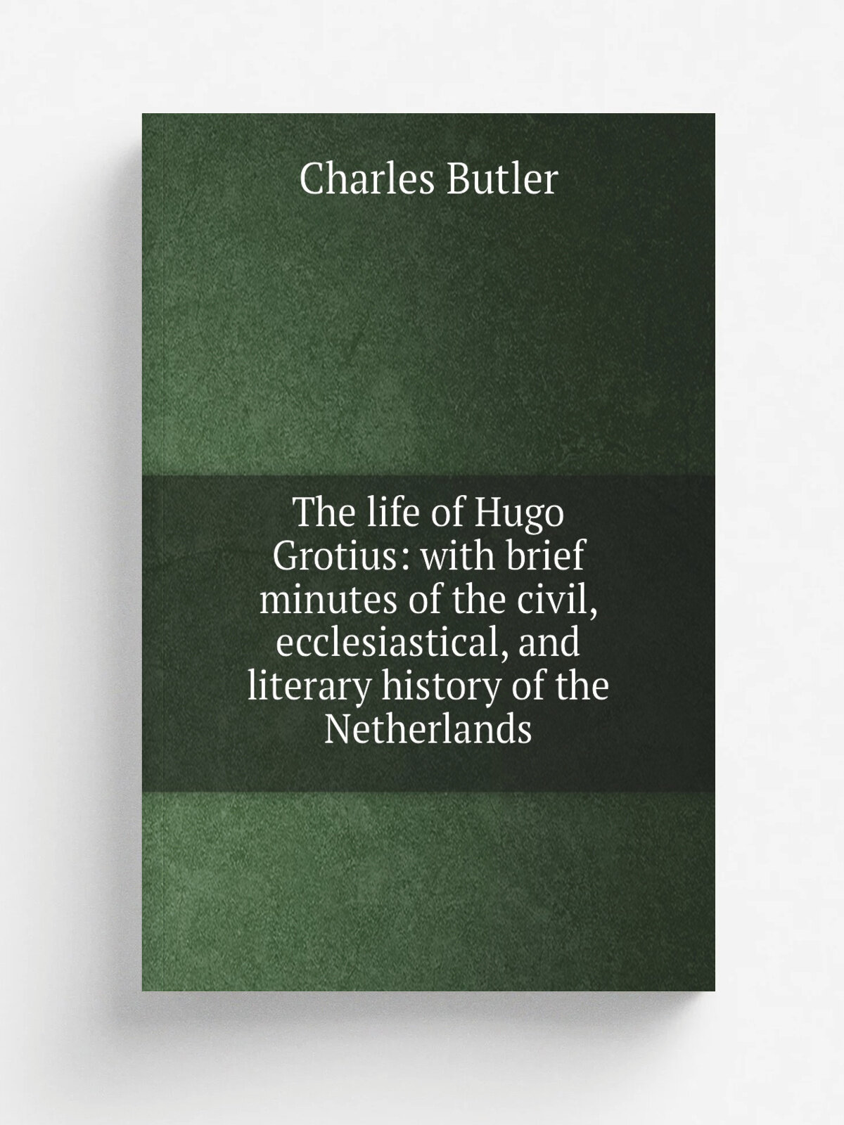 The life of Hugo Grotius: with brief minutes of the civil, ecclesiastical, and literary history of the Netherlands