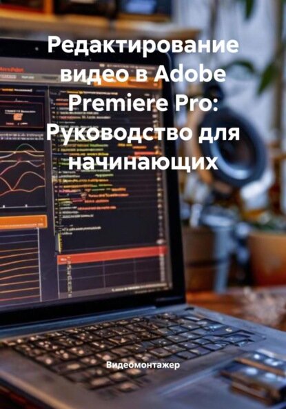 Редактирование видео в Adobe Premiere Pro: Руководство для начинающих [Цифровая книга]