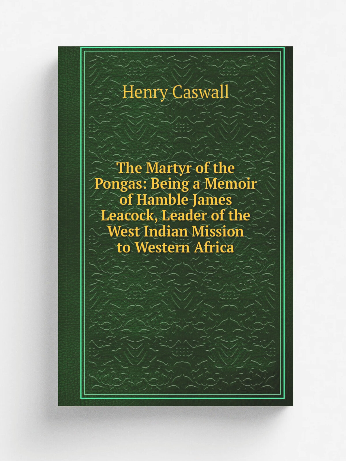 The Martyr of the Pongas: Being a Memoir of Hamble James Leacock, Leader of the West Indian Mission to Western Africa