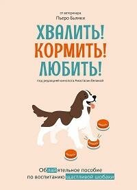 Книга "Хвалить! Кормить! Любить! : обаятельное пособие по воспитанию счастливой собаки"