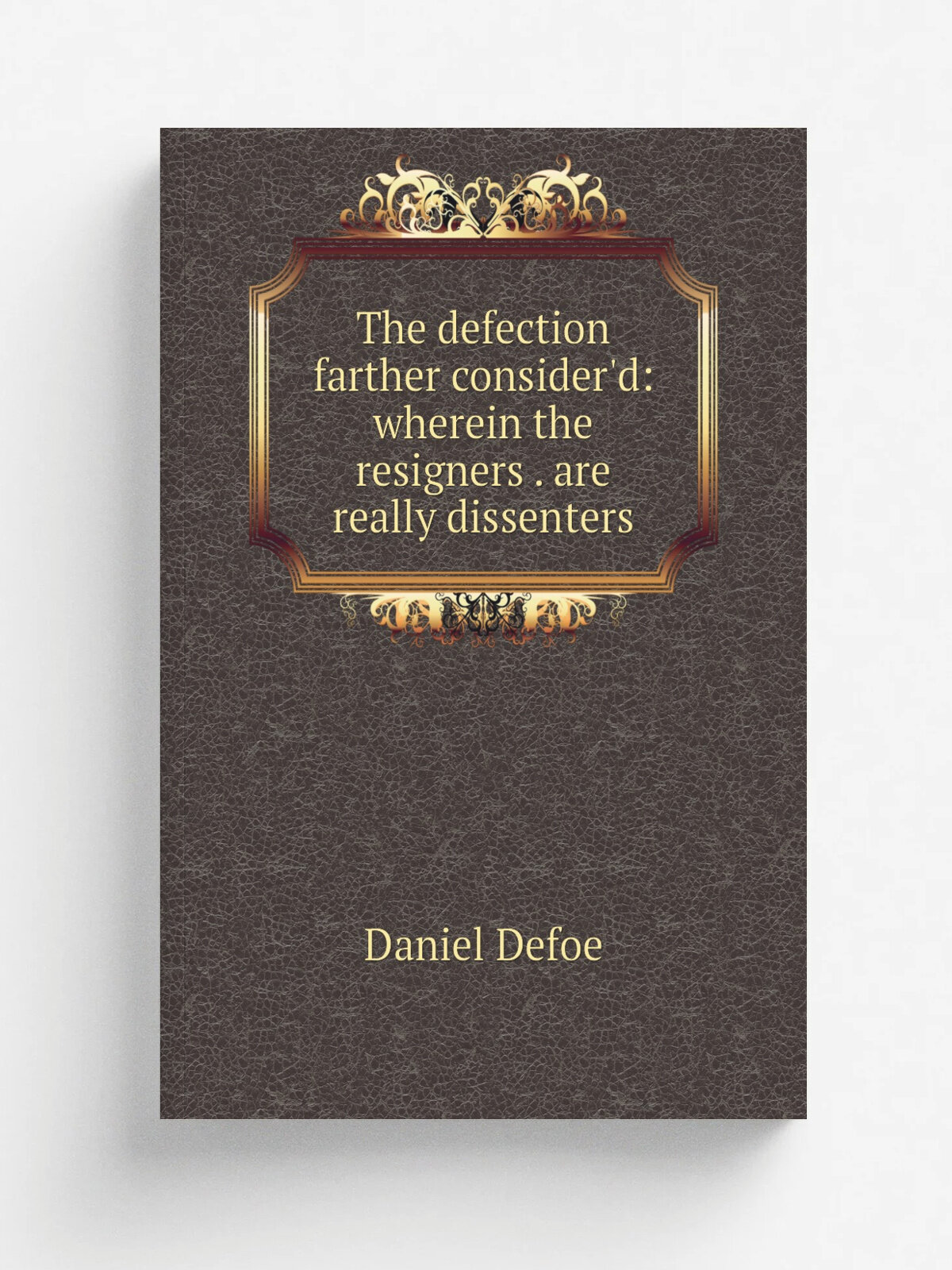 The defection farther consider'd: wherein the resigners . are really dissenters | Daniel Defoe | Репринт
