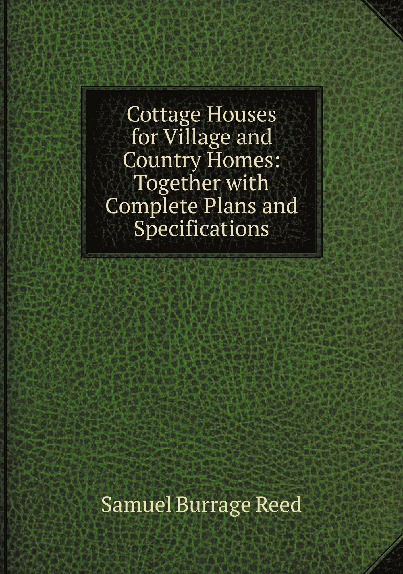 Cottage Houses for Village and Country Homes: Together with Complete Plans and Specifications