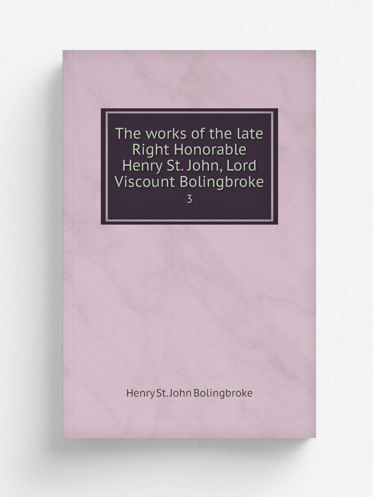 The works of the late Right Honorable Henry St. John, Lord Viscount Bolingbroke. 3