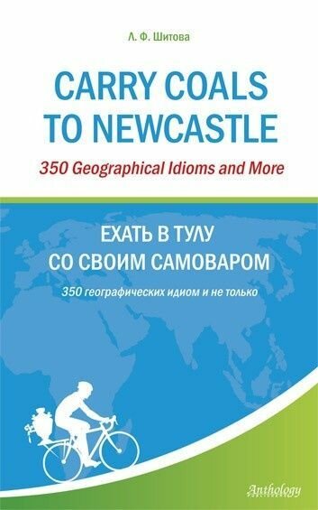 Carry Coals to Newcastle : 350 Geographical Idioms and More = Ехать в Тулу со своим самоваром : 350