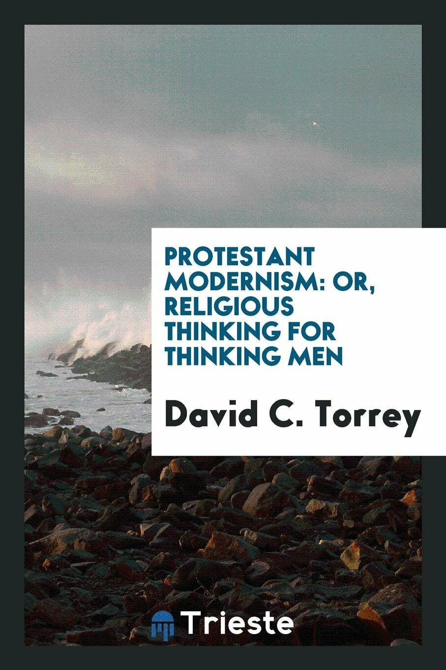 Protestant Modernism. Or, Religious Thinking for Thinking Men