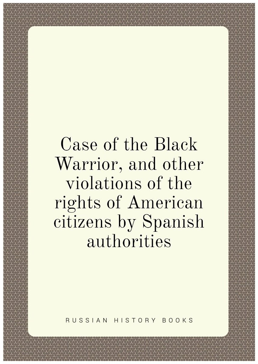 Case of the Black Warrior, and other violations of the rights of American citizens by Spanish authorities