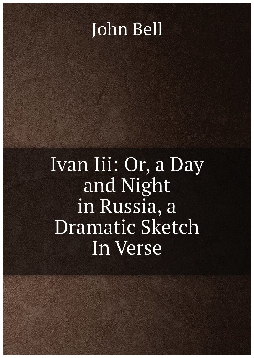 Ivan Iii: Or, a Day and Night in Russia, a Dramatic Sketch In Verse