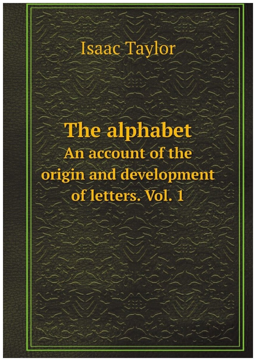 The alphabet. An account of the origin and development of letters. Vol. 1