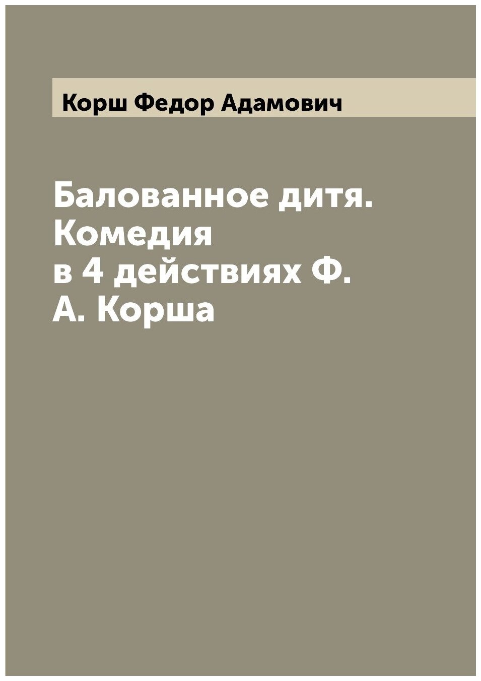 Балованное дитя. Комедия в 4 действиях Ф. А. Корша