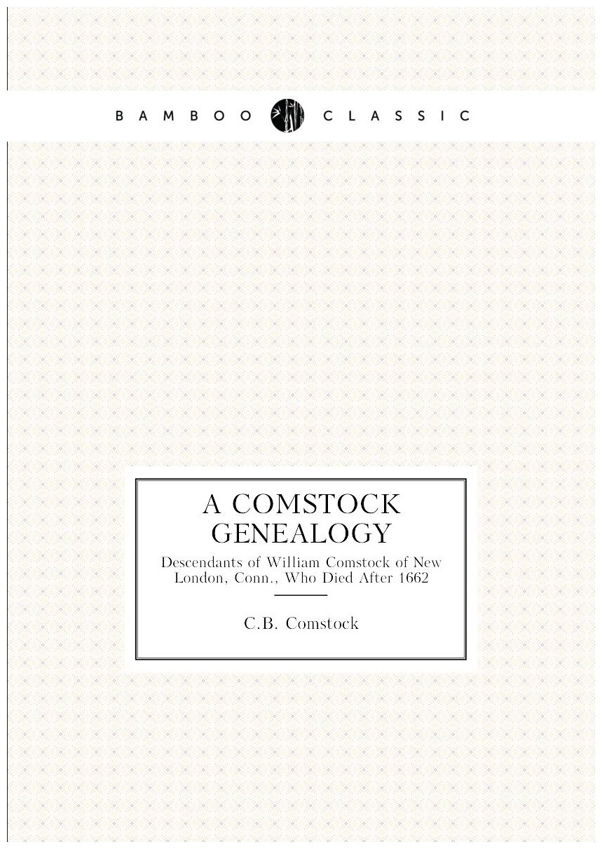 A Comstock Genealogy. Descendants of William Comstock of New London, Conn, Who Died After 1662