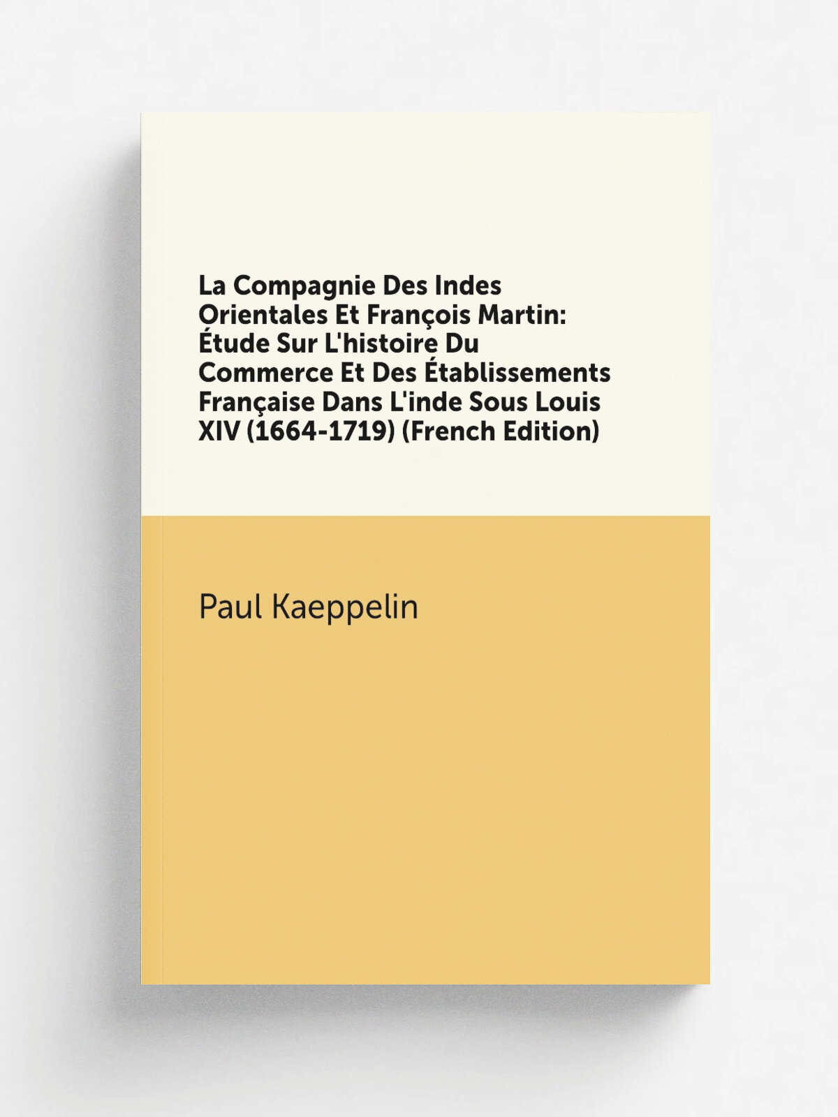 La Compagnie Des Indes Orientales Et Fran.ois Martin: . tude Sur L'histoire Du Commerce Et Des . tablissements Fran.aise Dans L'inde Sous Louis Xiv (16…