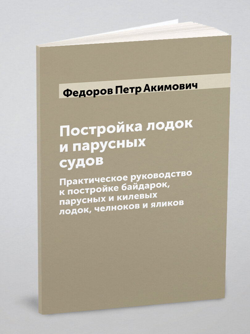 Постройка лодок и парусных судов: Практическое руководство к постройке байдарок, парусных и килевых лодок, челноков и яликов