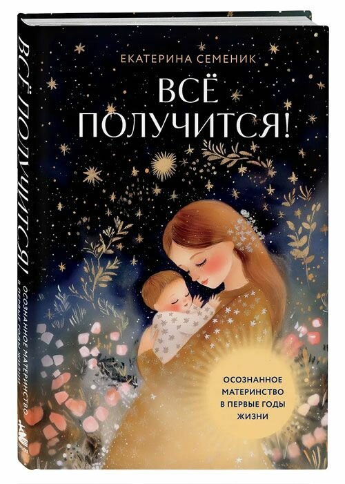Все получится! Осознанное материнство в первые годы жизни. Эксмо, Москва