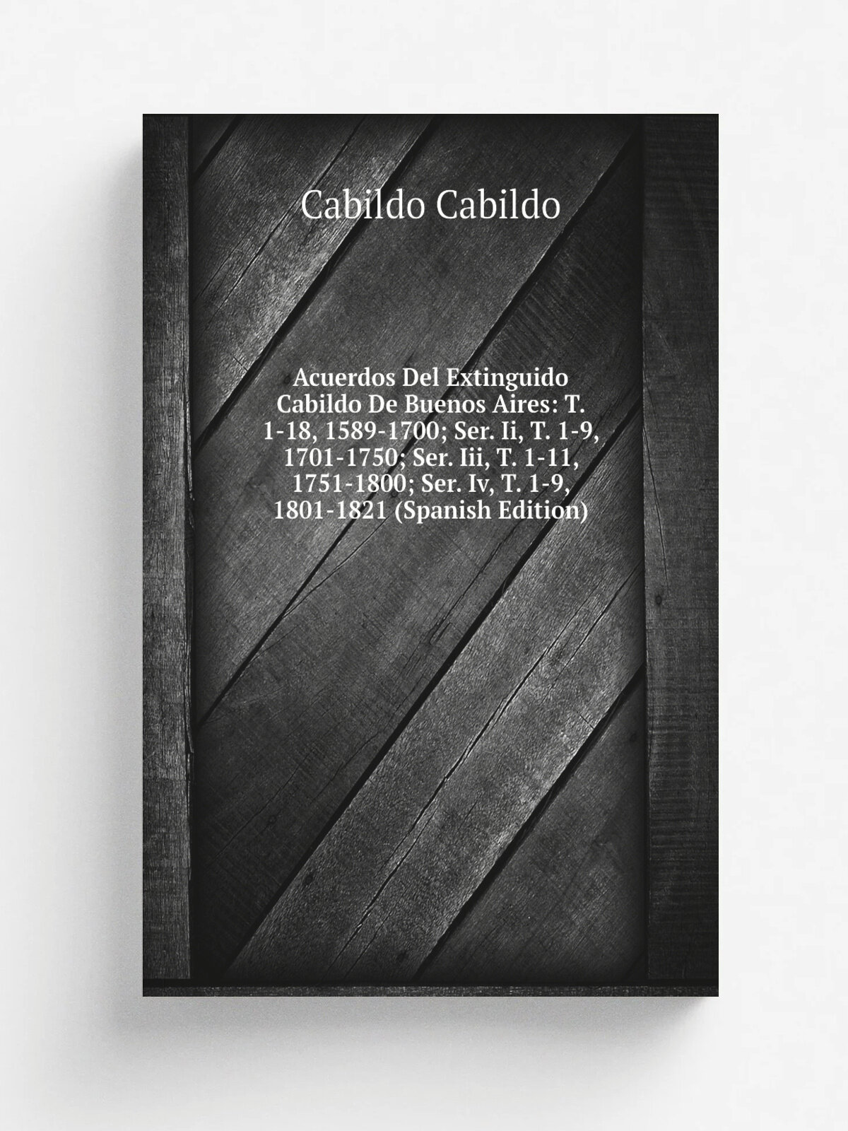 "Acuerdos Del Extinguido Cabildo De Buenos Aires: T. 1-18, 1589-1700; Ser. Ii, T. 1-9, 1701-1750; Ser. Iii, T. 1-11, 1751-1800; Ser. Iv, T. 1-9, 1801…