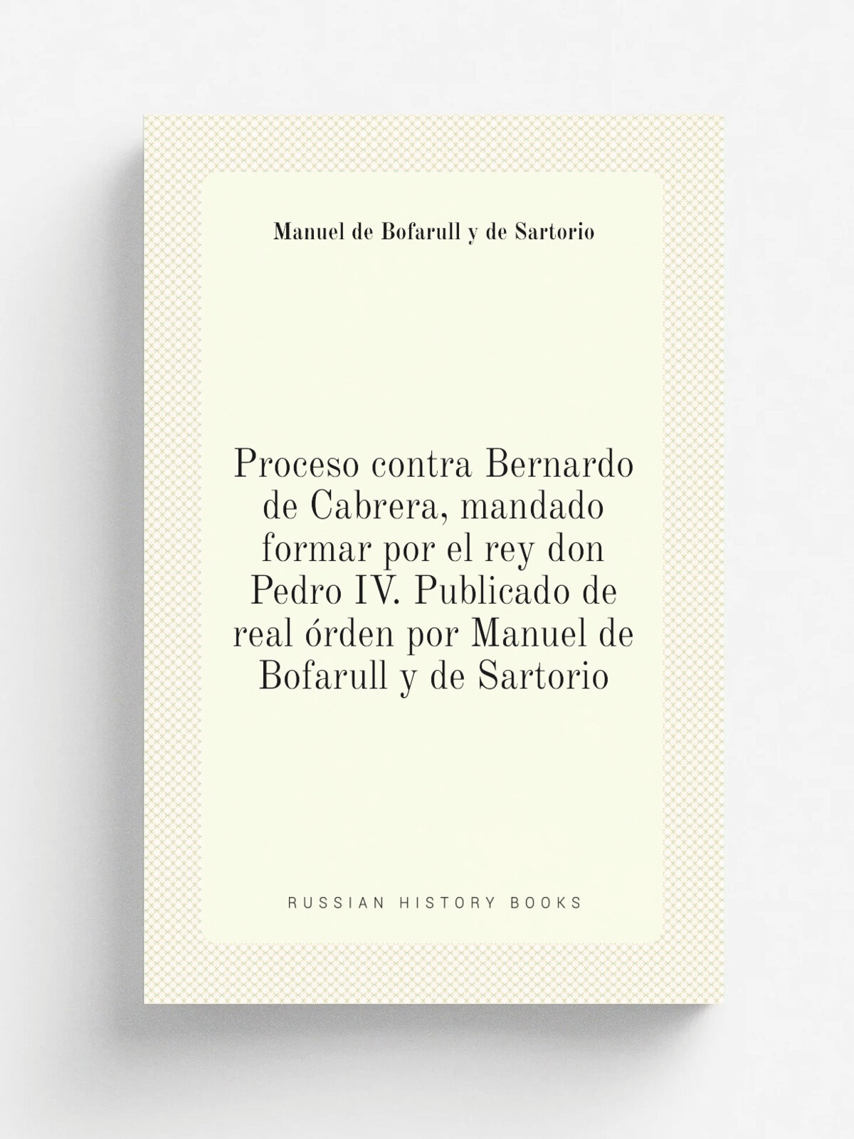 Proceso contra Bernardo de Cabrera, mandado formar por el rey don Pedro Iv. Publicado de real . rden por Manuel de Bofarull y de Sartorio | Manuel de …