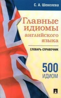 Главные идиомы английского языка : словарь-справочник : 500 идиом