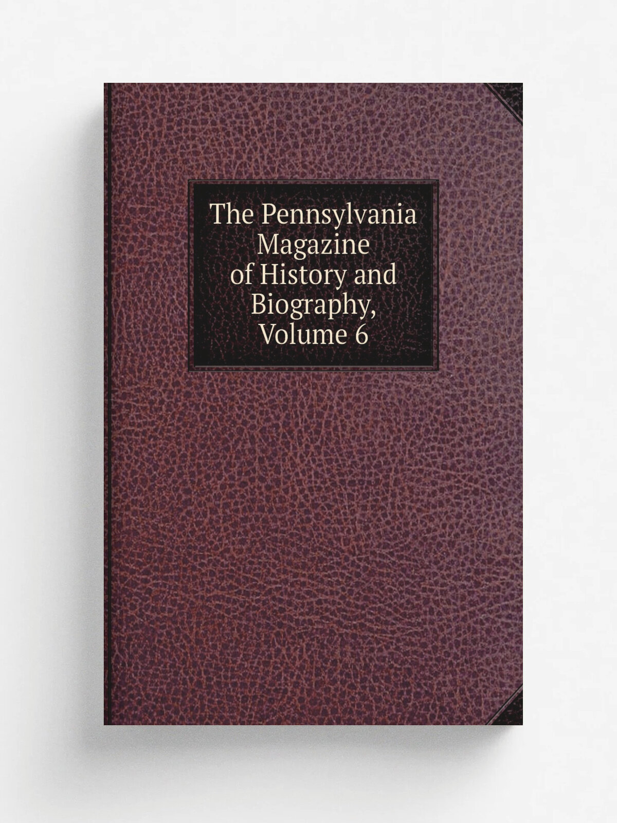 The Pennsylvania Magazine of History and Biography, Volume 6