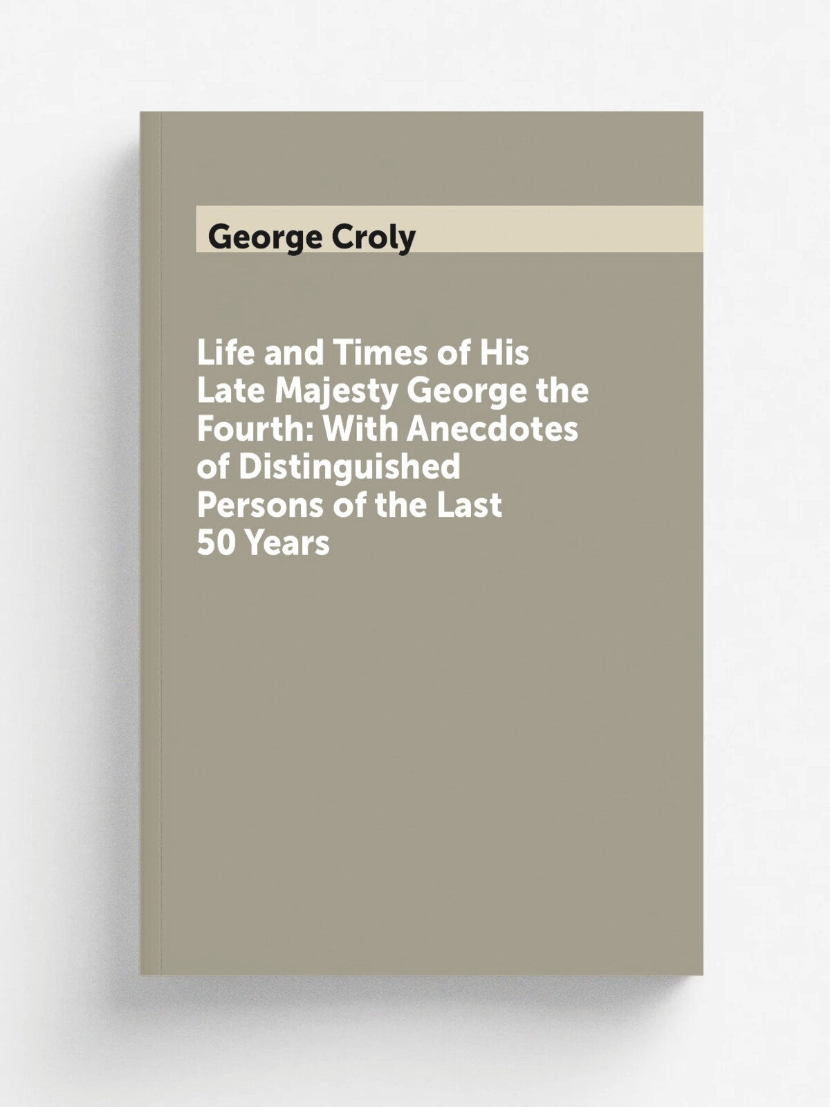 Life and Times of His Late Majesty George the Fourth: With Anecdotes of Distinguished Persons of the Last 50 Years