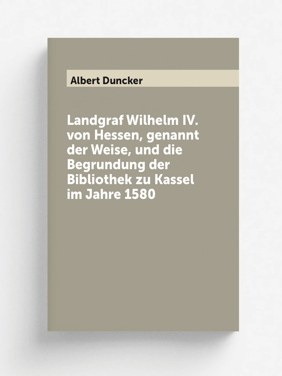 Landgraf Wilhelm IV. von Hessen, genannt der Weise, und die Begrundung der Bibliothek zu Kassel im Jahre 1580