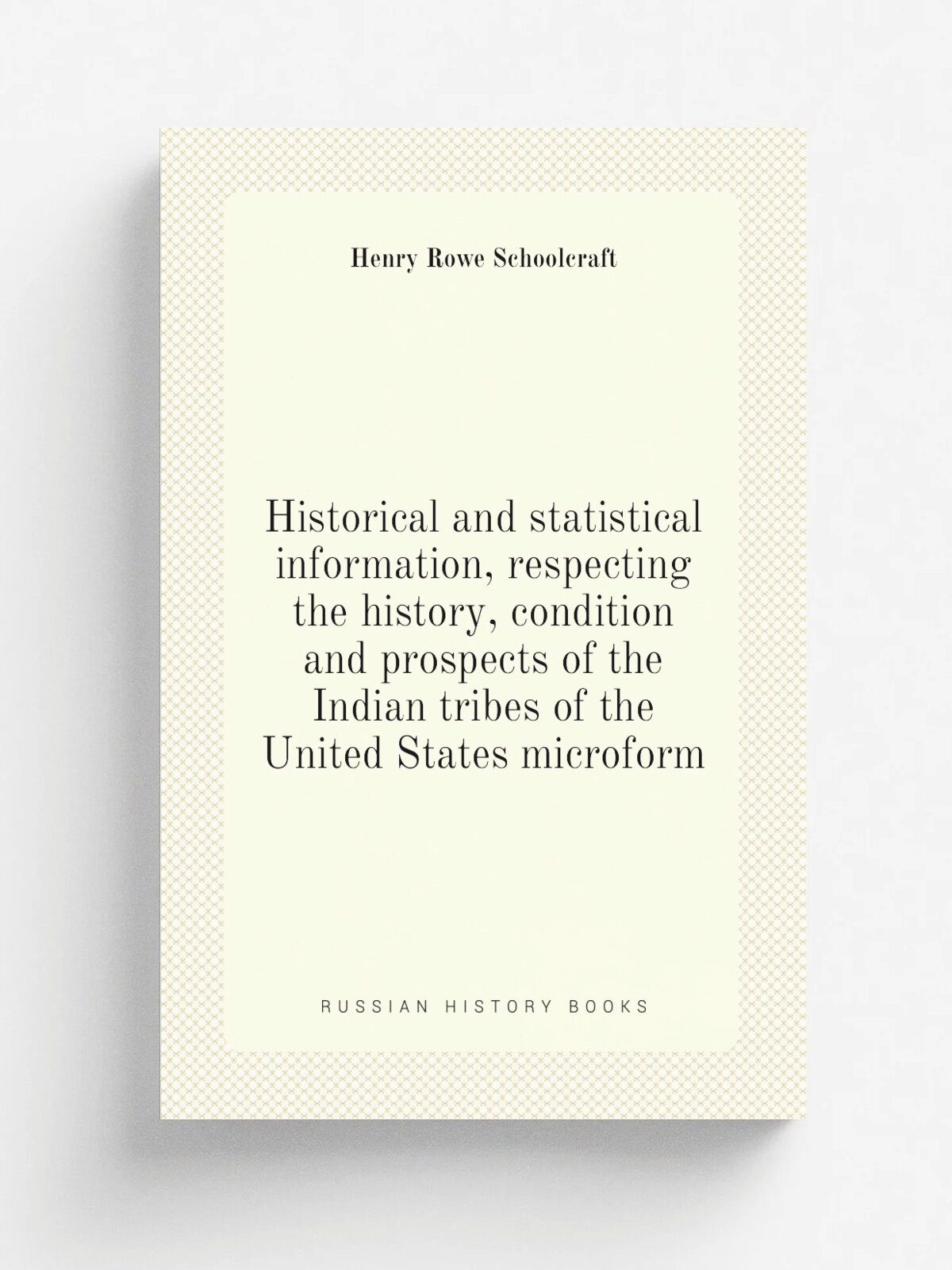 Historical and statistical information, respecting the history, condition and prospects of the Indian tribes of the United States microform | Henry R…
