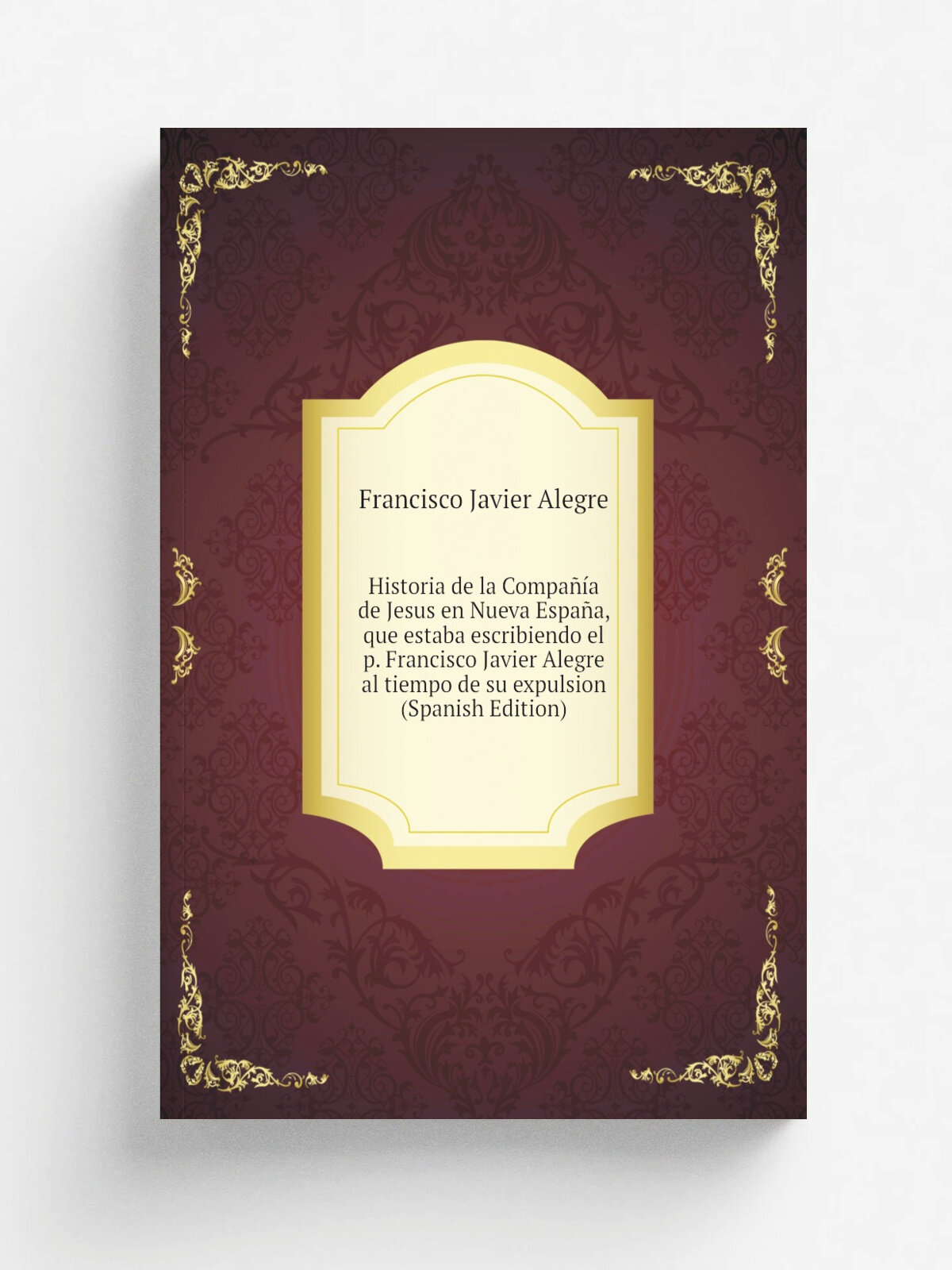 Historia de la Compa. a de Jesus en Nueva Espa.a, que estaba escribiendo el p. Francisco Javier Alegre al tiempo de su expulsion (Spanish Edition) | …