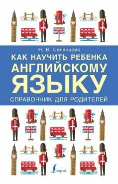 Селянцева Н. Как научить ребенка английскому языку. Справочник для родителей