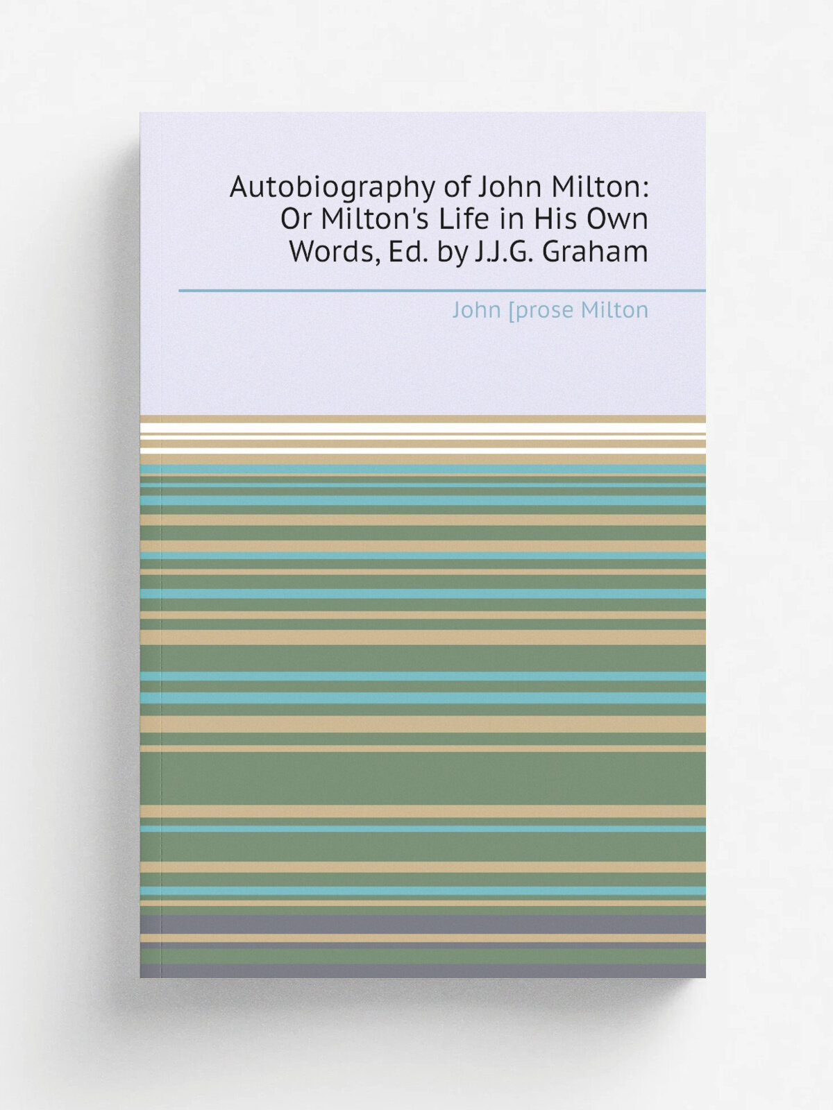 Autobiography of John Milton: Or Milton's Life in His Own Words, Ed. by J.J.G. Graham