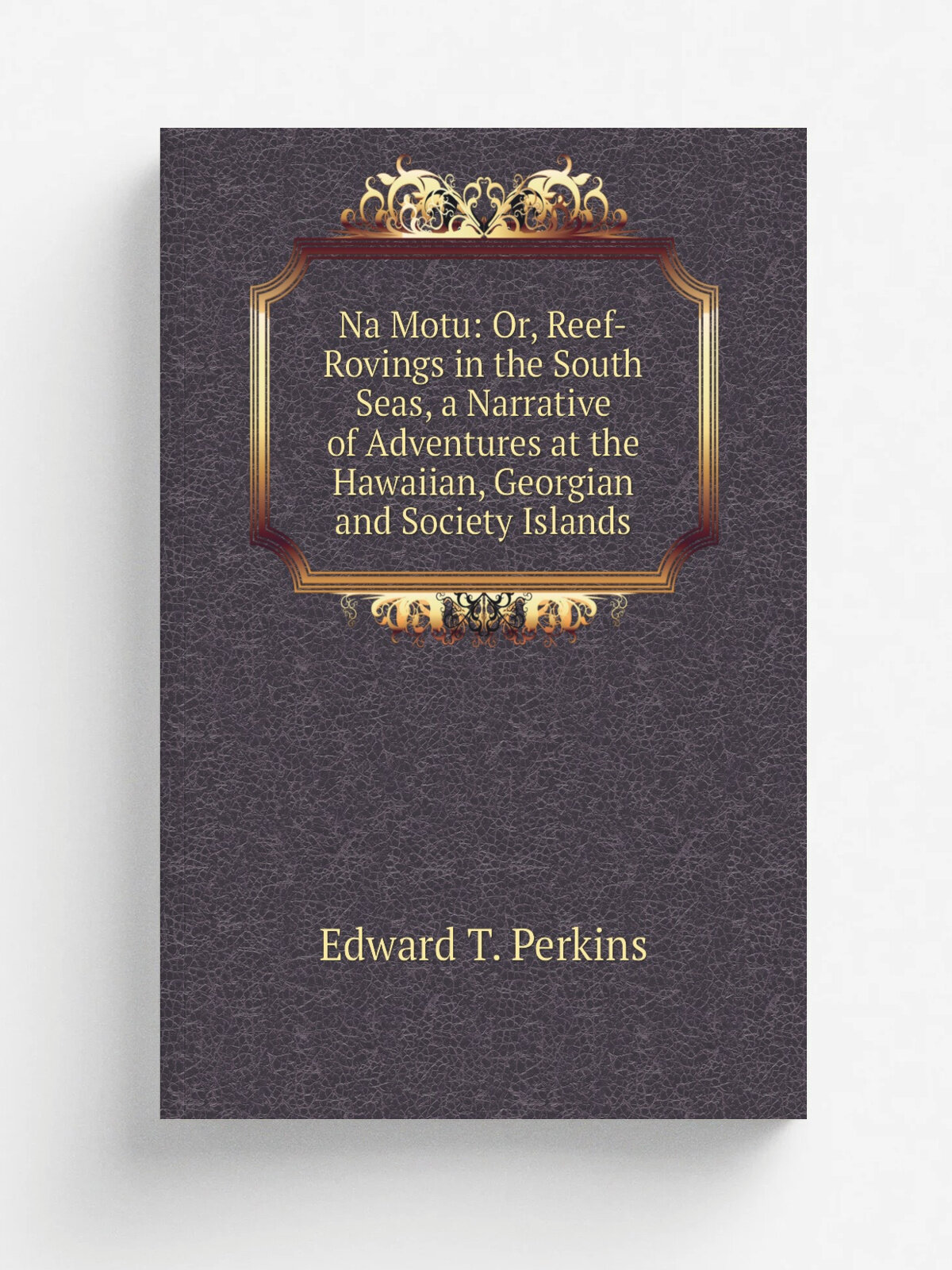 Na Motu: Or, Reef-Rovings in the South Seas, a Narrative of Adventures at the Hawaiian, Georgian and Society Islands