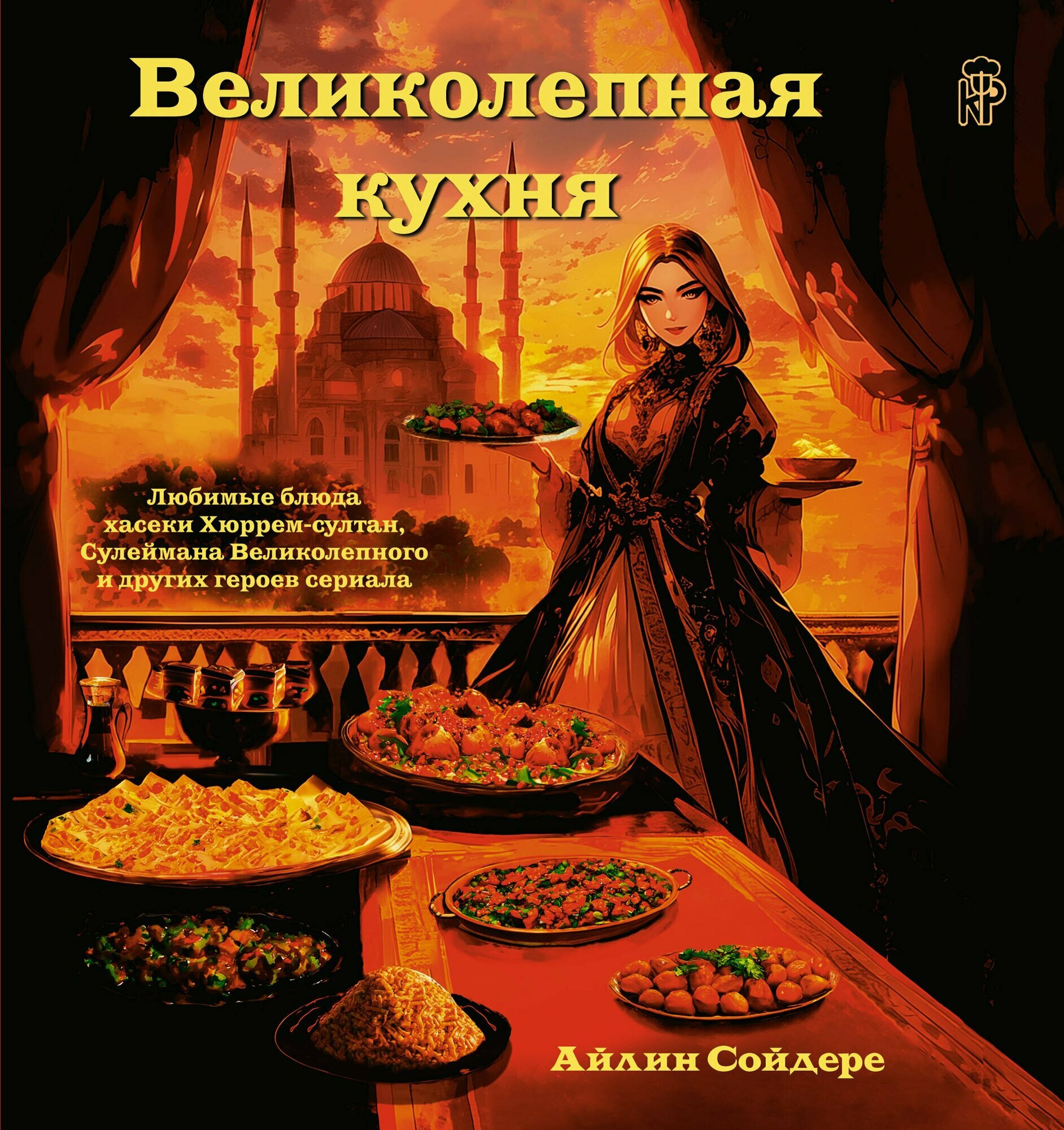 Книга: "Великолепная кухня. Любимые блюда хасеки Хюррем-султан, Сулеймана Великолепного и других героев сериала" от Сойдере А, русский язык, Поваренные книги. Сборники рецептов