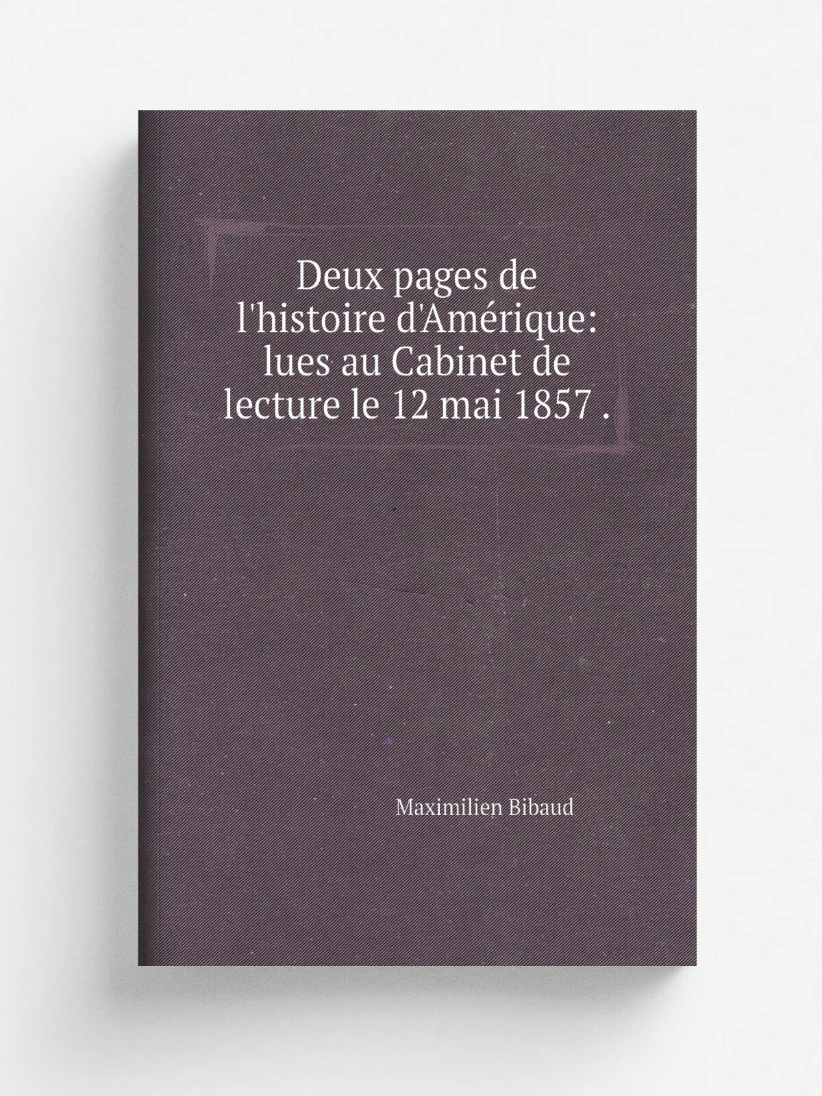 Deux pages de l'histoire d'Am. rique: lues au Cabinet de lecture le 12 mai 1857 . | Maximilien Bibaud | 1857 | Senecal et Daniel | Репринт