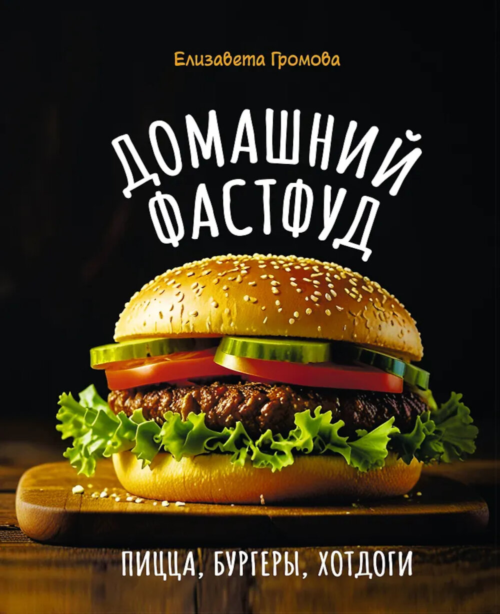 Домашний фастфуд. Пицца, бургеры, хот-доги. Громова Е.