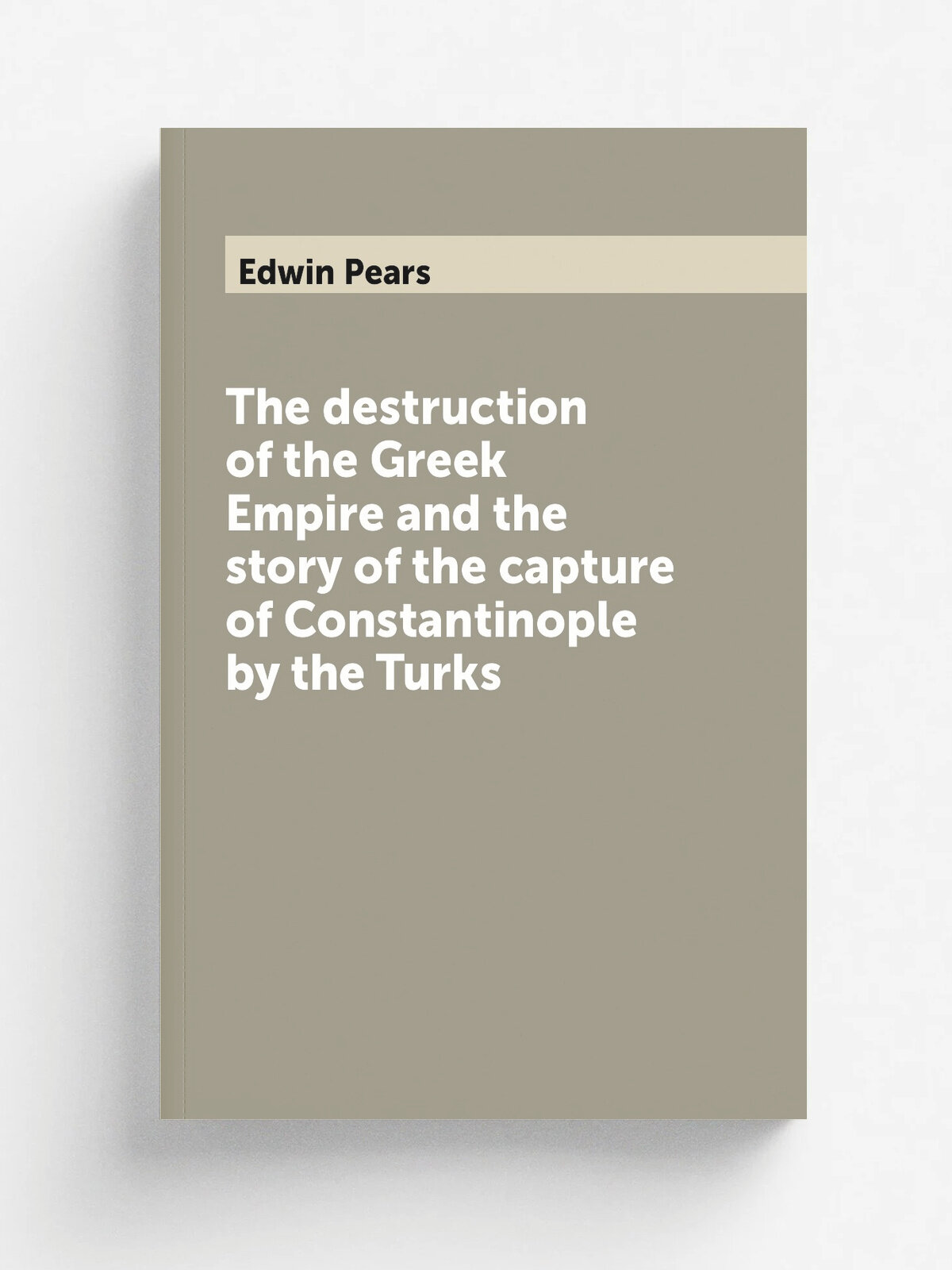 The destruction of the Greek Empire and the story of the capture of Constantinople by the Turks