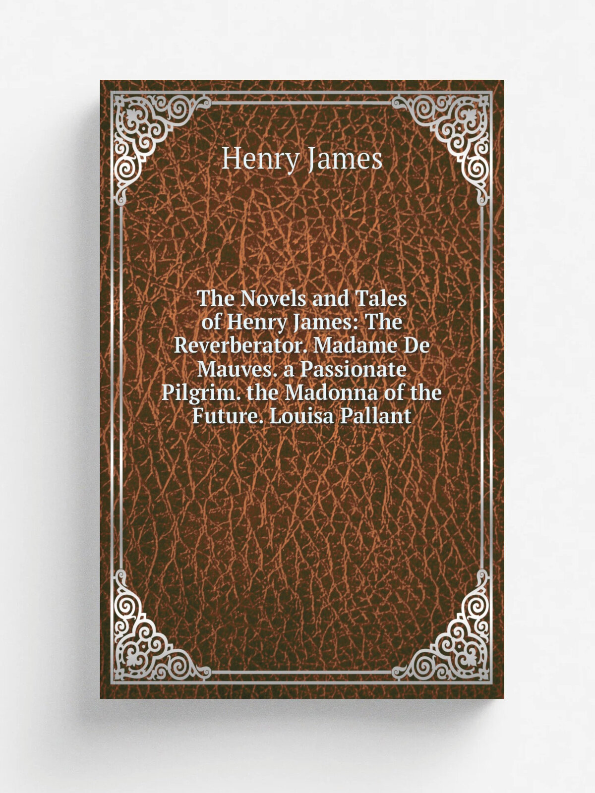 The Novels and Tales of Henry James: The Reverberator. Madame De Mauves. a Passionate Pilgrim. the Madonna of the Future. Louisa Pallant | Henry Jame…
