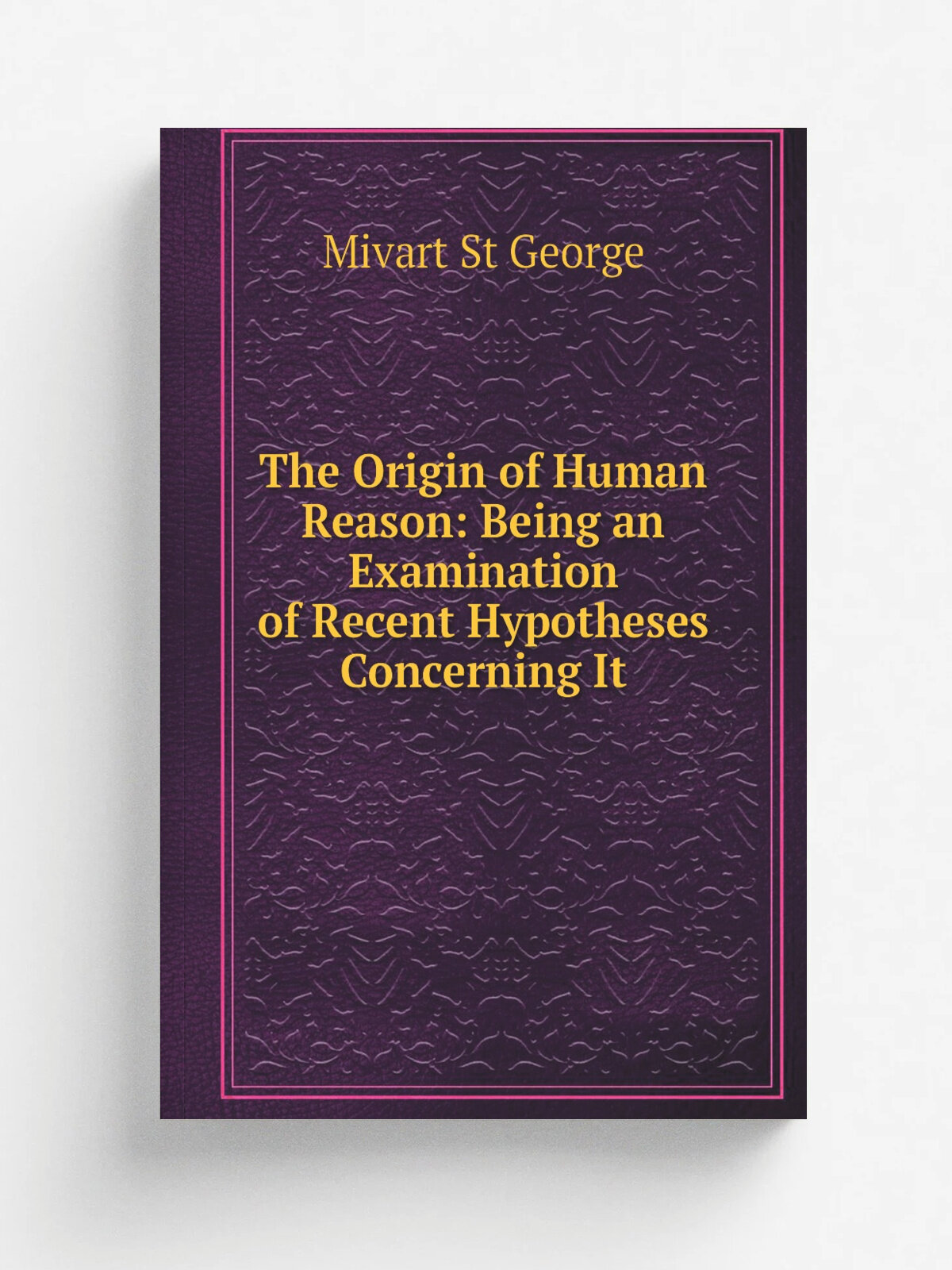 The Origin of Human Reason: Being an Examination of Recent Hypotheses Concerning It