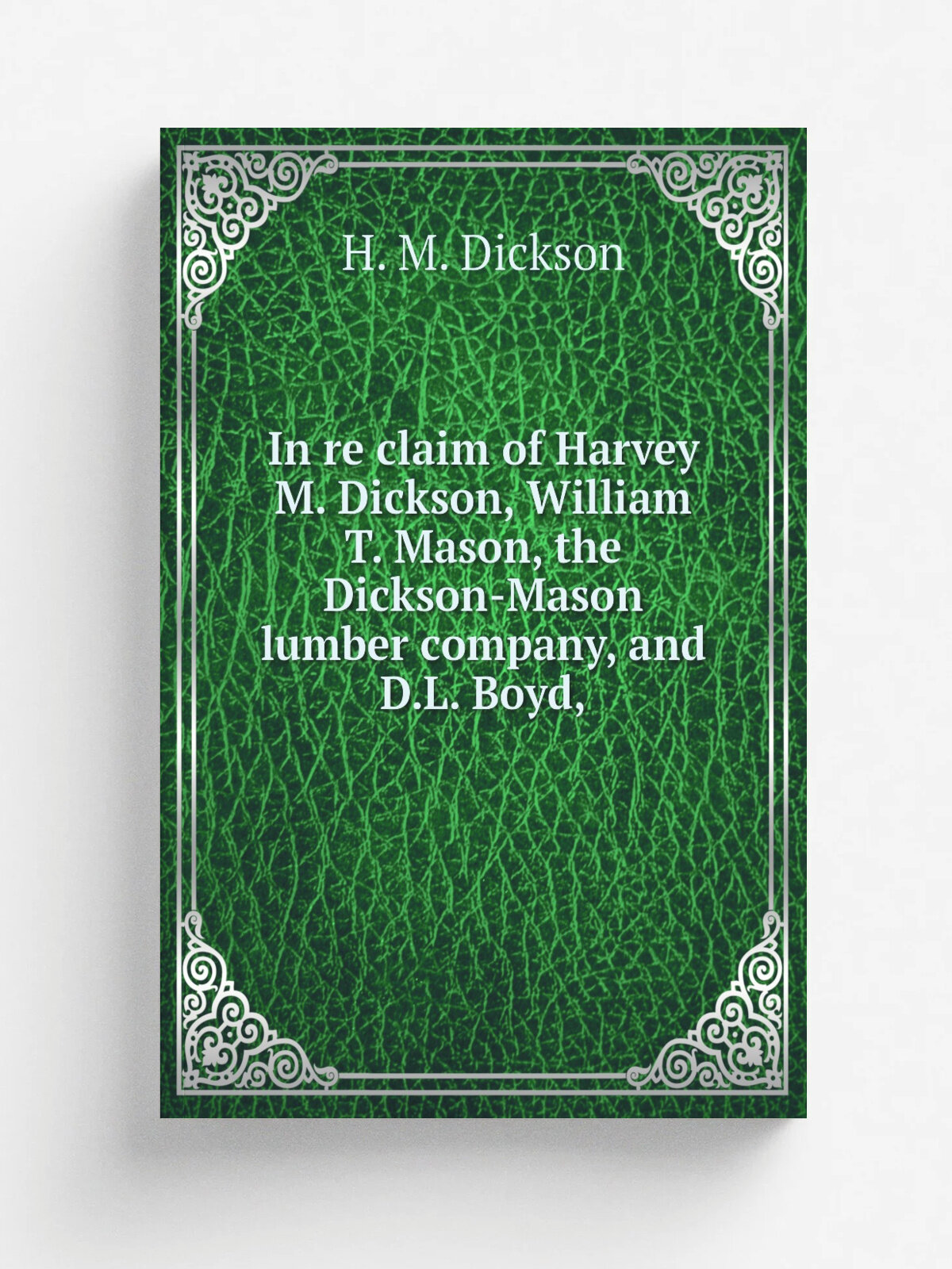 In re claim of Harvey M. Dickson, William T. Mason, the Dickson-Mason lumber company, and D.L. Boyd, | H. M. Dickson | Репринт