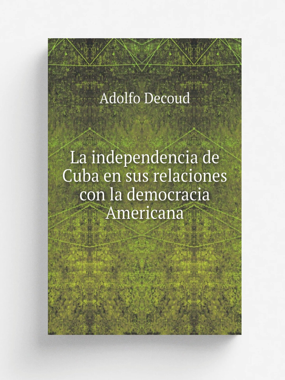 La independencia de Cuba en sus relaciones con la democracia Americana | Adolfo Decoud | 1898 | Impr. de M. Biedma . hijo | Репринт