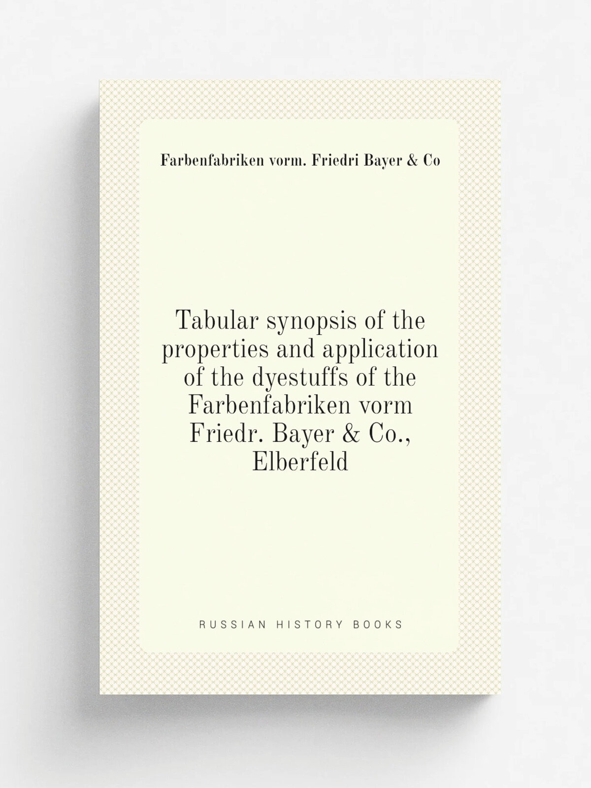 Tabular synopsis of the properties and application of the dyestuffs of the Farbenfabriken vorm Friedr. Bayer & Co, Elberfeld | Farbenfabriken vorm. …