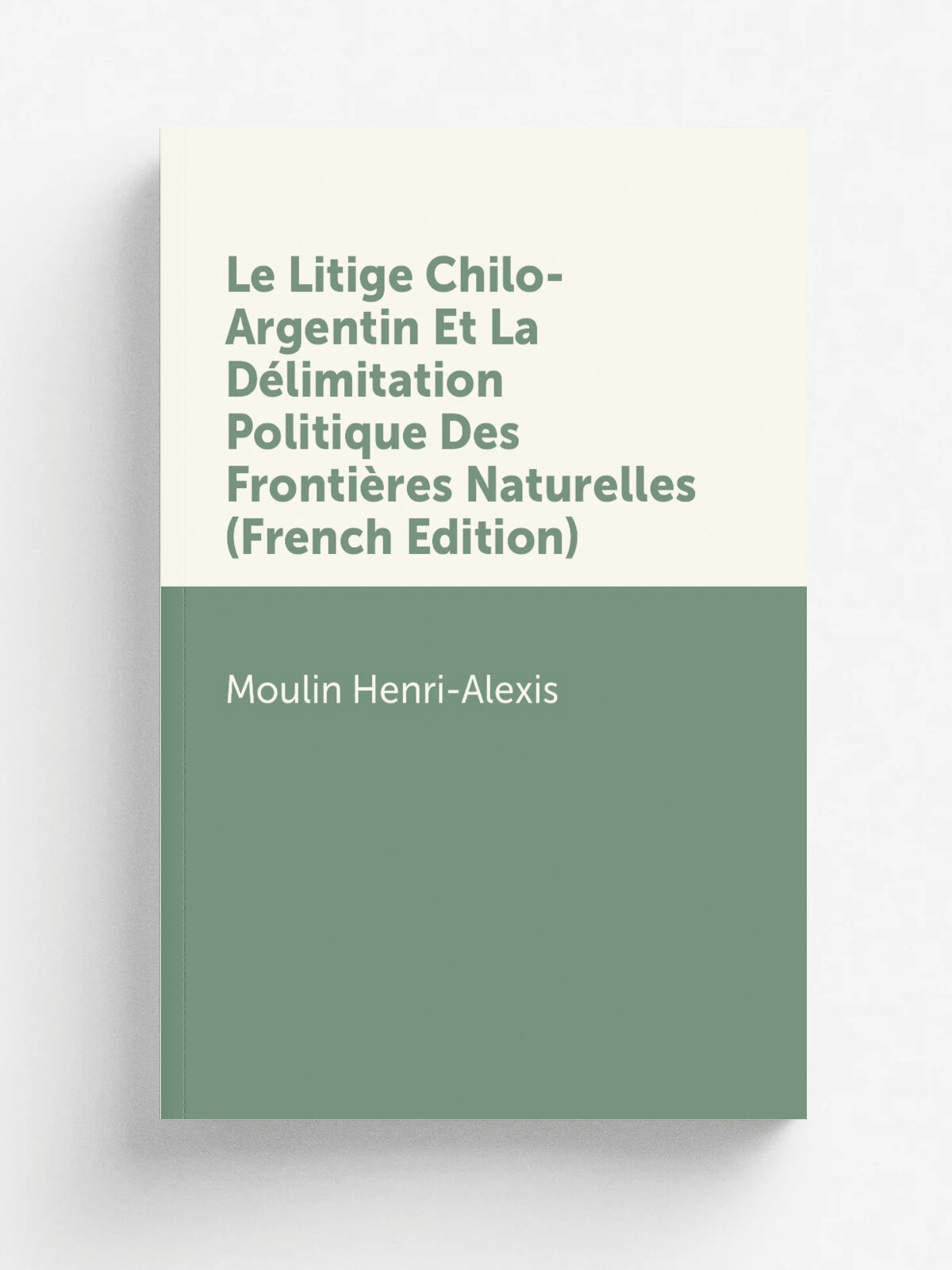 Le Litige Chilo-Argentin Et La D.limitation Politique Des Fronti.res Naturelles (French Edition) | Moulin Henri-Alexis | Репринт