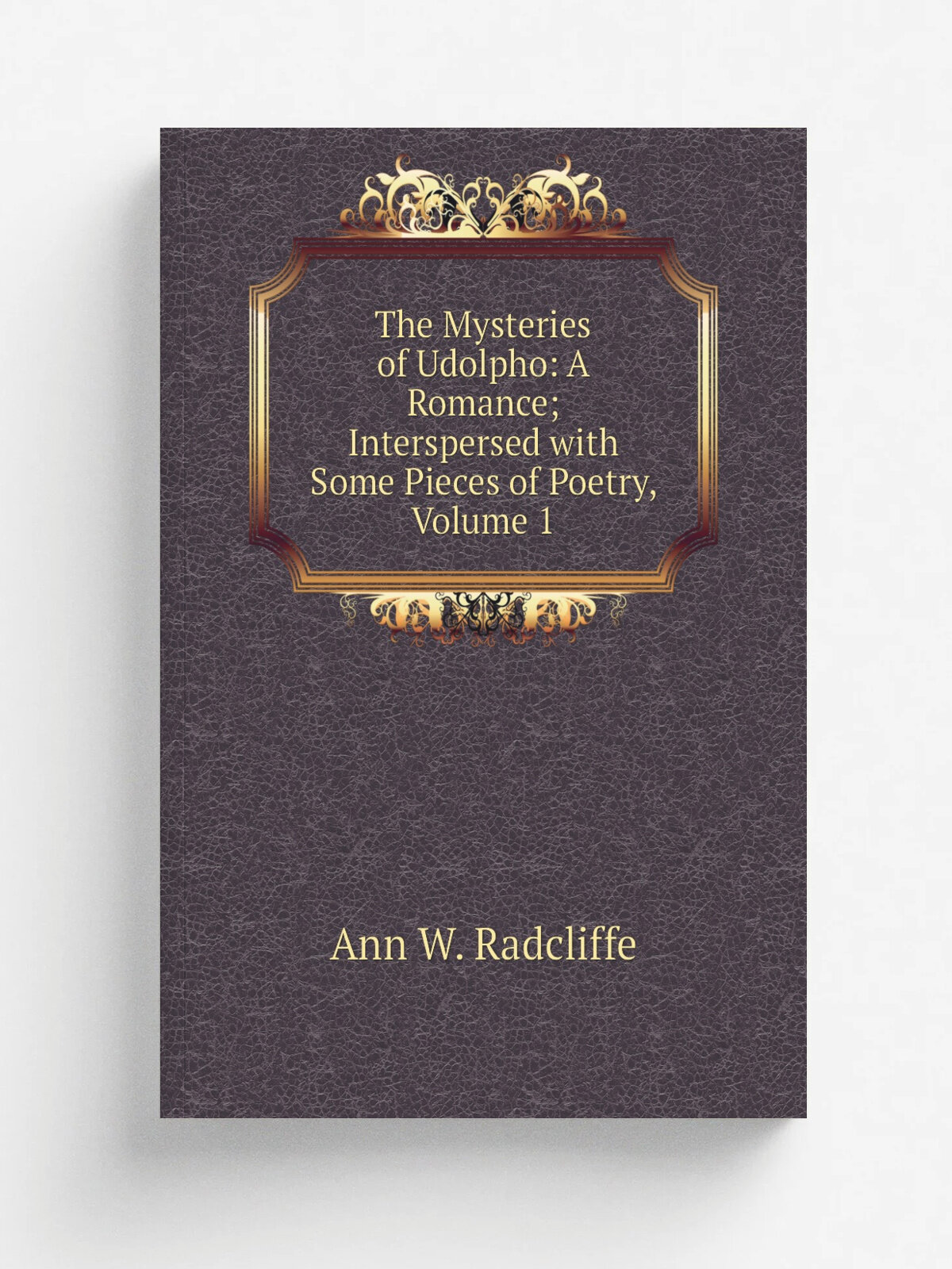 The Mysteries of Udolpho: A Romance; Interspersed with Some Pieces of Poetry, Volume 1
