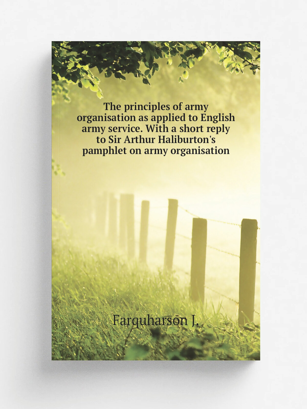 "The principles of army organisation as applied to English army service. With a short reply to Sir Arthur Haliburton's pamphlet on army organisation"…